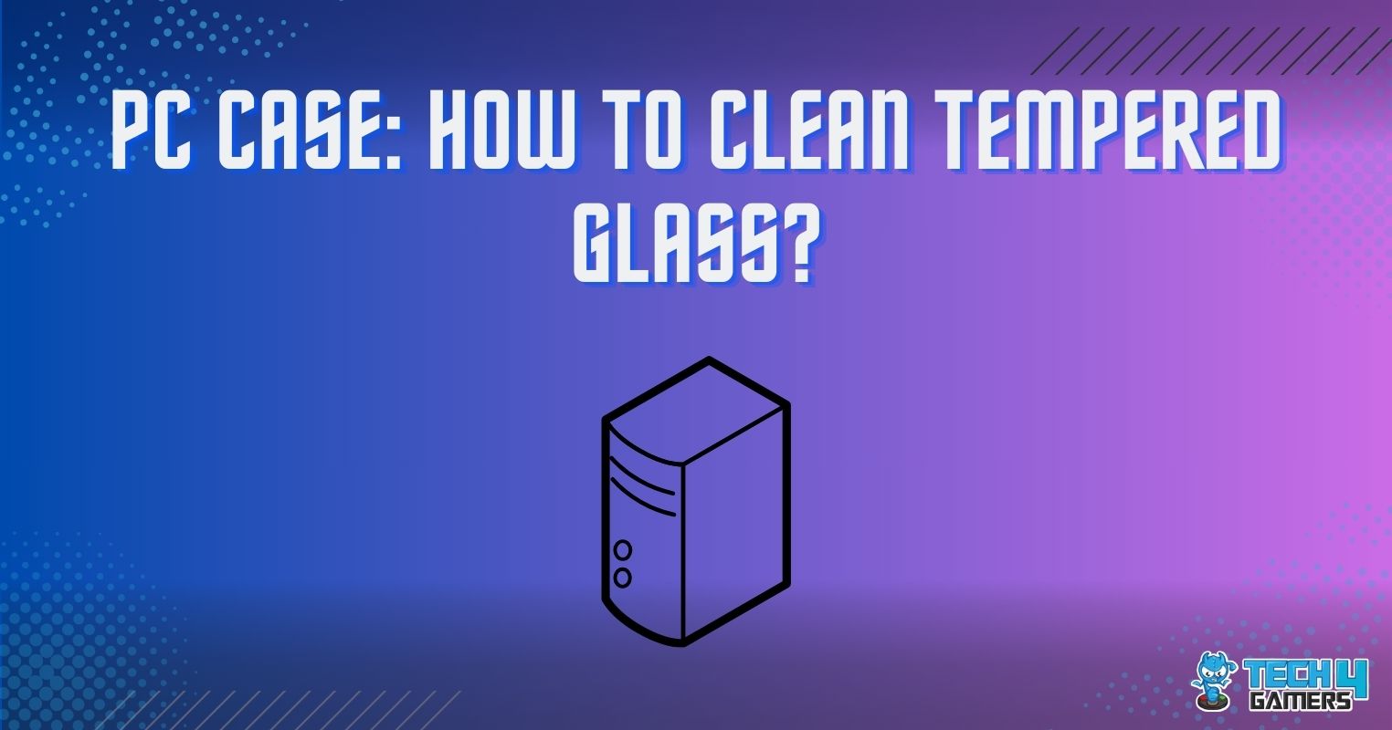 PC Case: How to Clean Tempered Glass? - Tech4Gamers