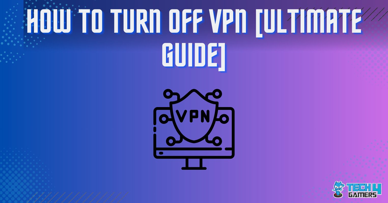 How To Turn Off VPN [Ultimate Guide] - Tech4Gamers